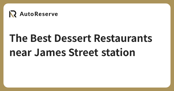 The Best Dessert Restaurants near James Street station | AutoReserve